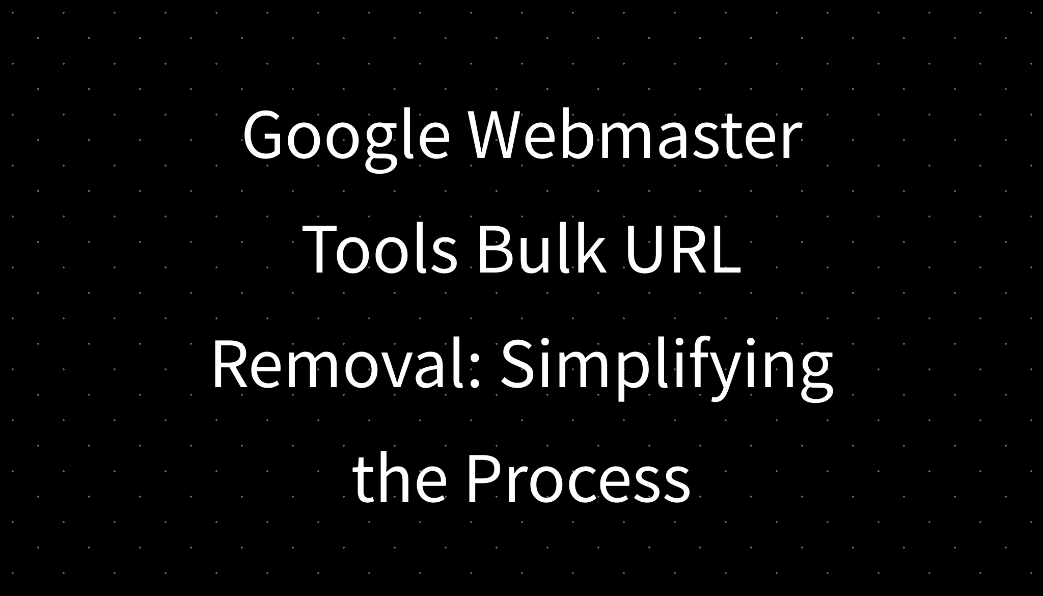 Google Webmaster Tools Bulk URL Removal: Simplifying the Process Google Webmaster Tools Bulk URL Removal: Simplifying the Process